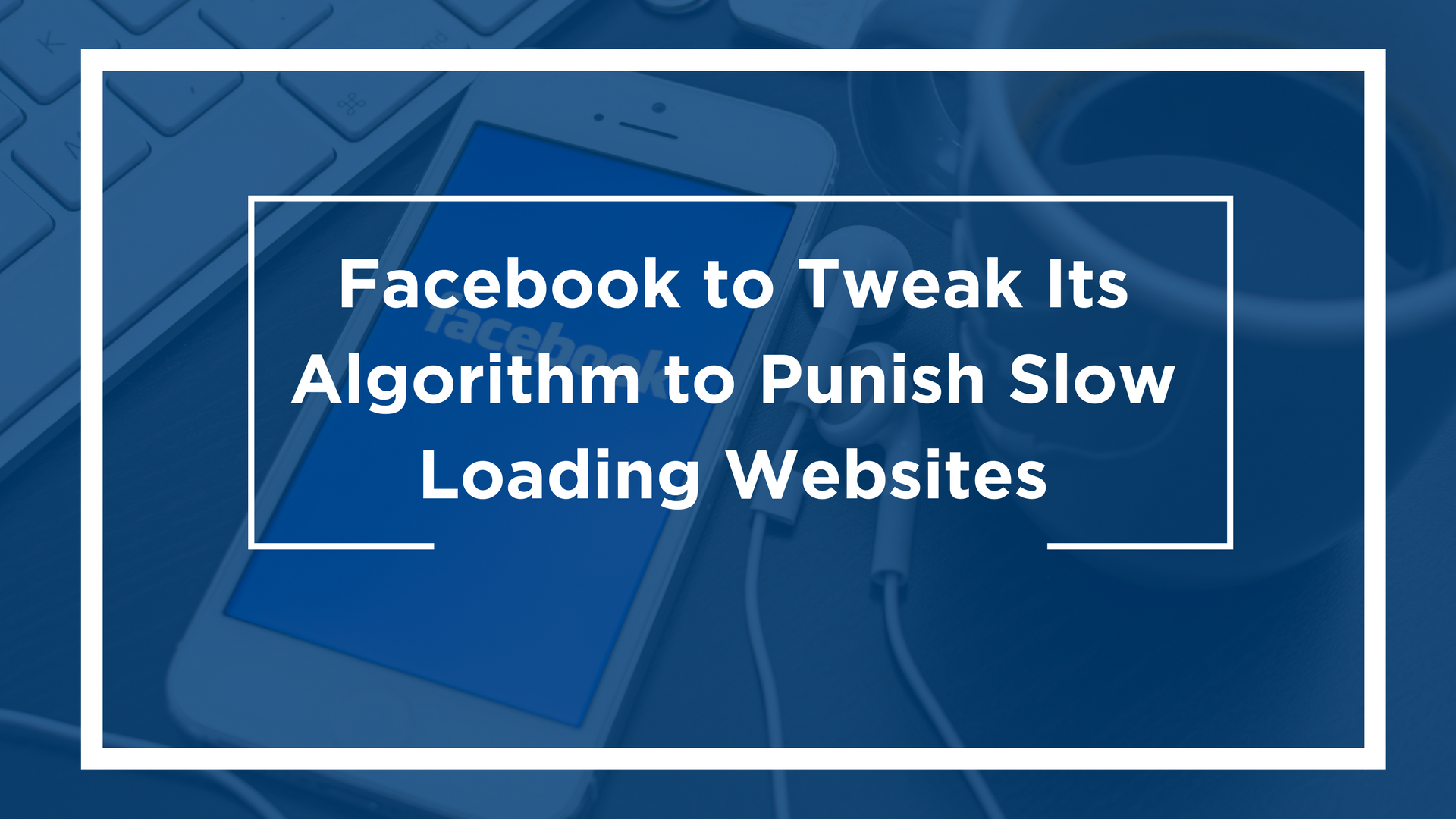Facebook to Tweak Its Algorithm to Punish Slow Loading Websites